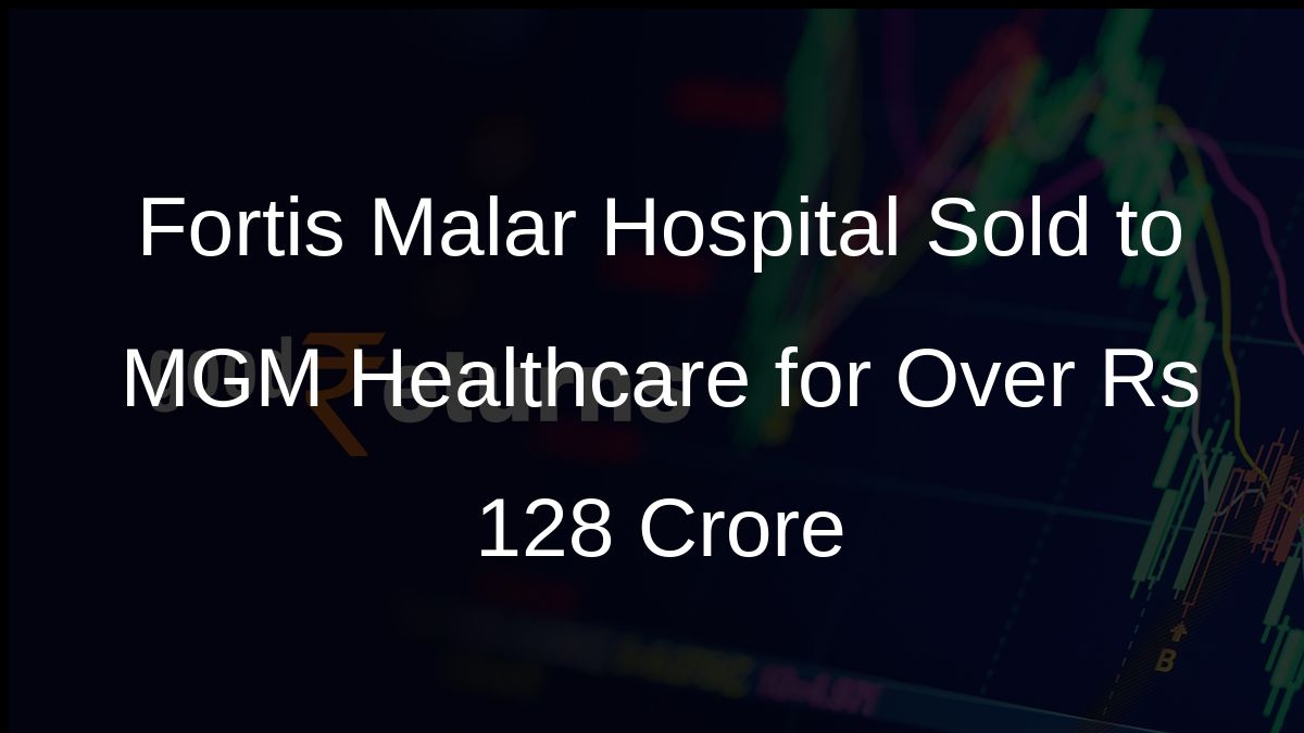 Fortis Healthcare Sells Fortis Malar Hospital in Chennai for Over Rs ...