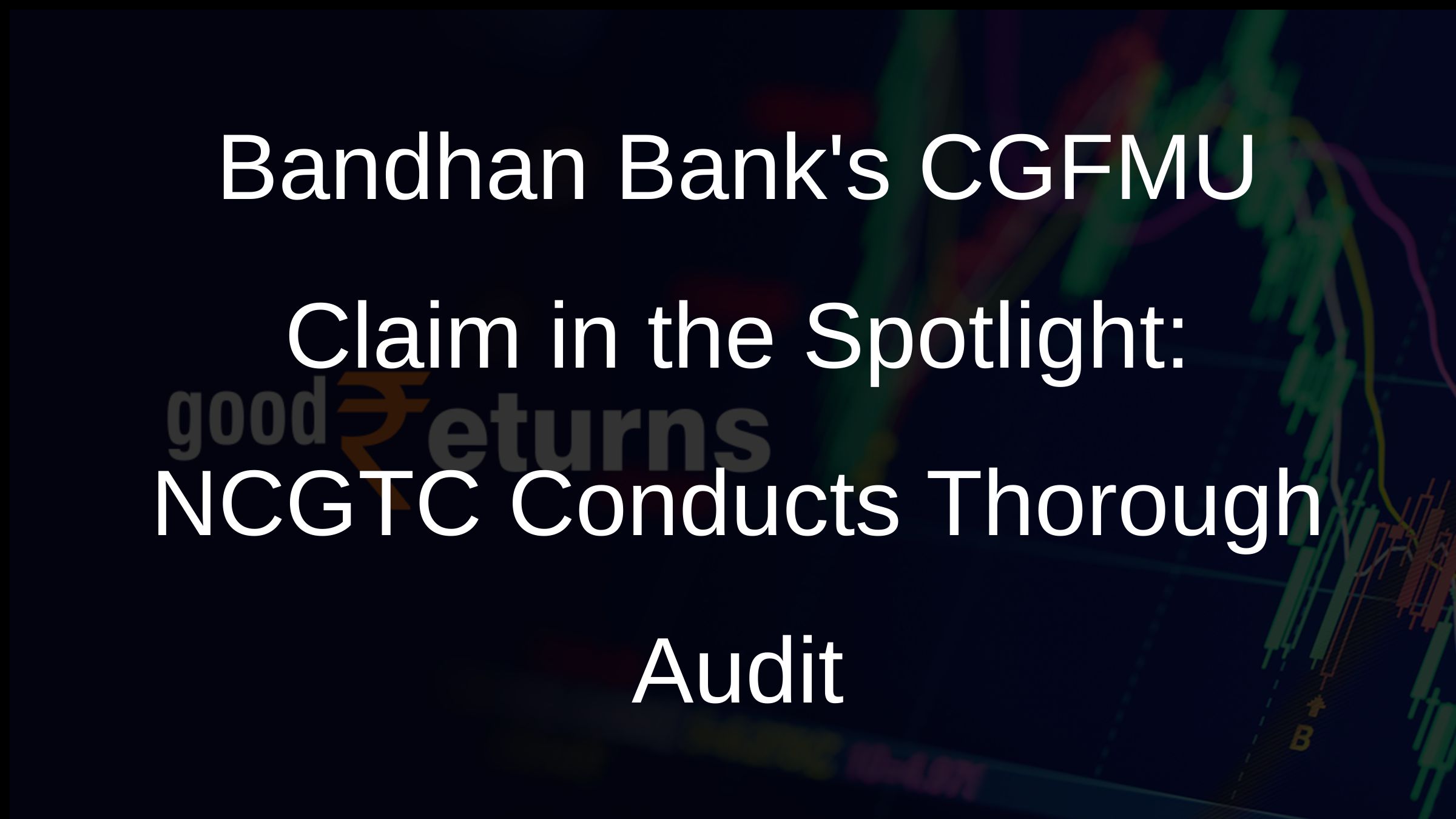 Bandhan Banks CGFMU Claim Undergoes Detailed Audit by NCGTC - Goodreturns