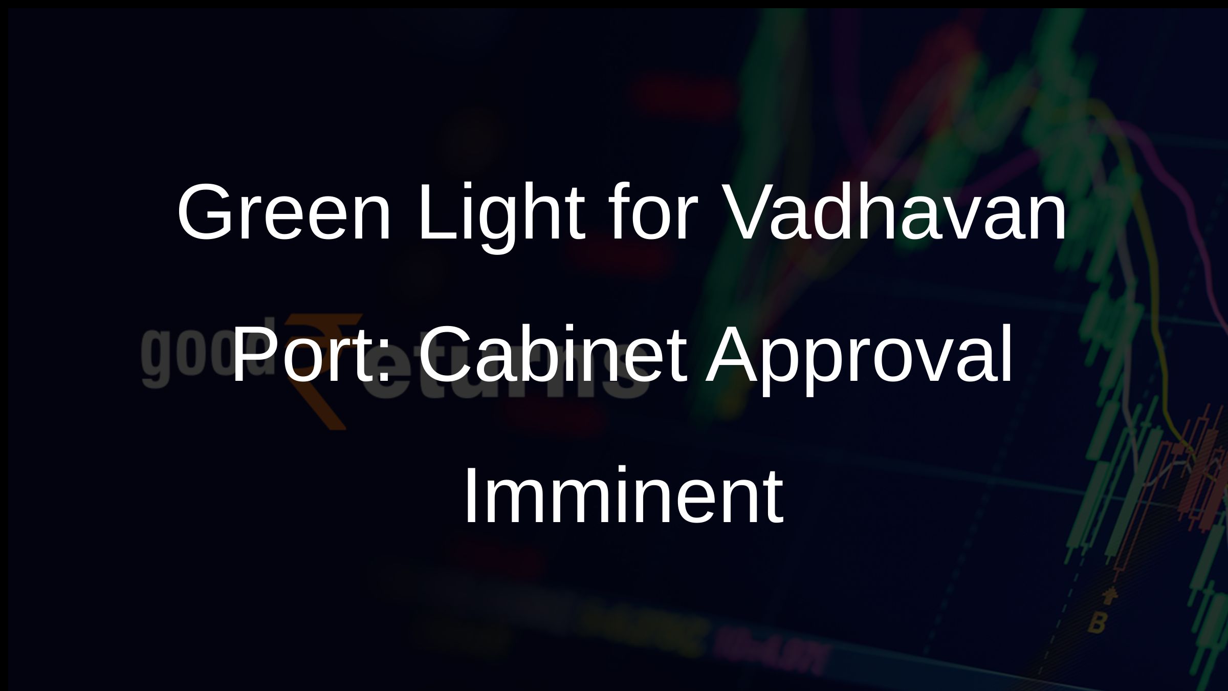 Vadhavan Port Project Receives Environmental Clearance, Set for Cabinet ...