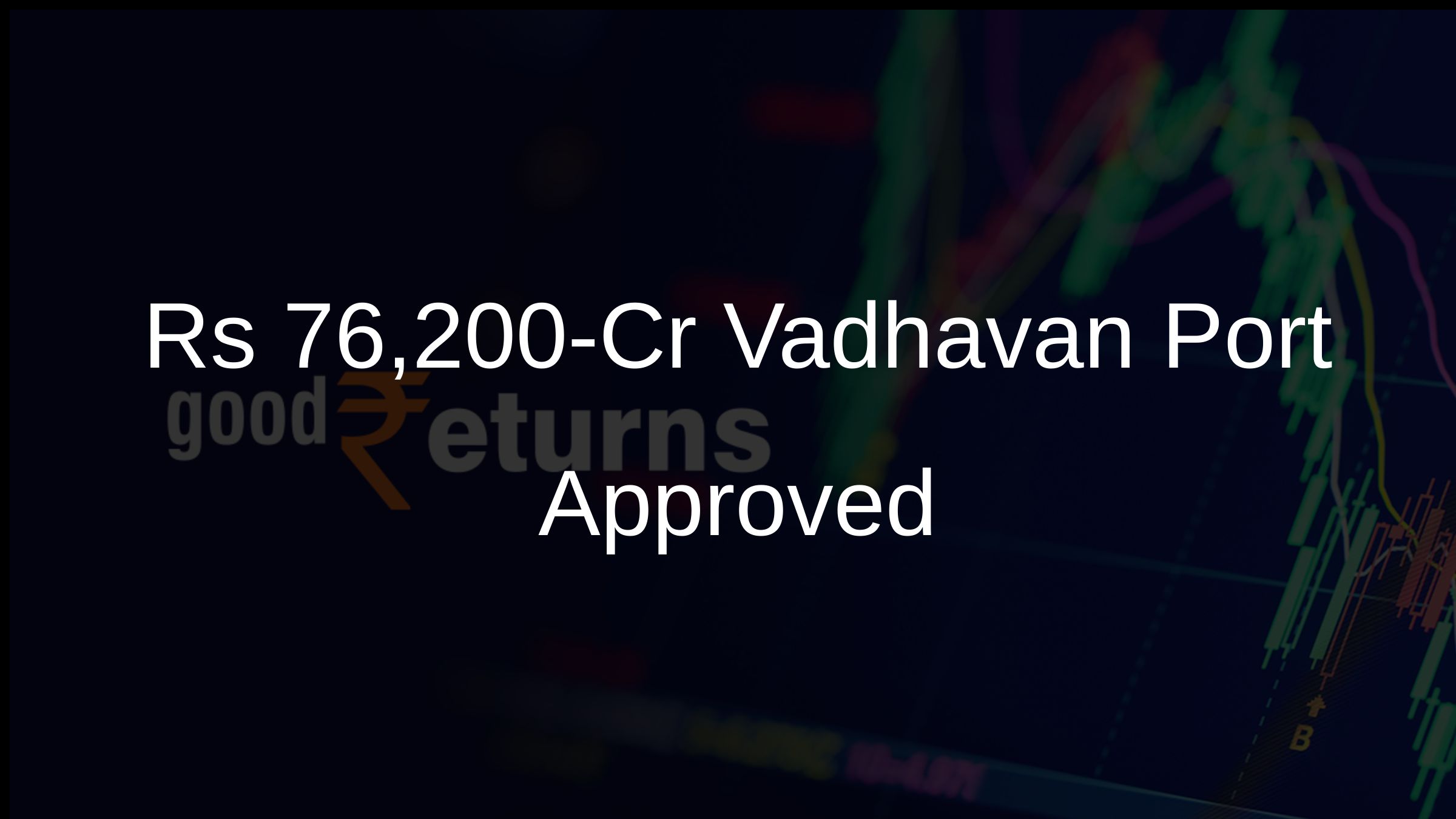 India Approves Rs 76,200 Crore Greenfield Port at Vadhavan - Goodreturns